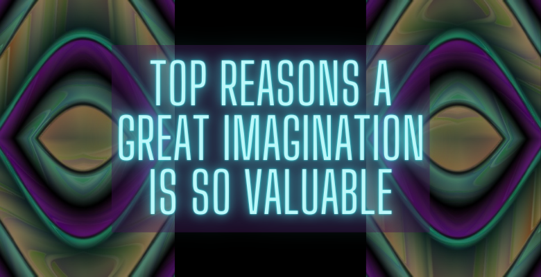 Top Reasons a Great Imagination is so Valuable – Crystal Revelations